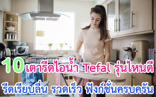 10 เตารีดไอน้ำ Tefal รุ่นไหนดี ปี 2025 รีดเรียบลื่น ทำความร้อนรวดเร็ว